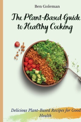The Plant- Based Guide To Healthy Cooking: Delicious Plant-Based ...
