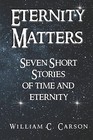 Eternity Matters: Seven Stories of Time and Eternity by Carson, William ...