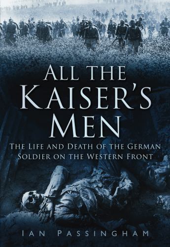 All the Kaiser's Men: The Life and Death of the German Soldier on the ...
