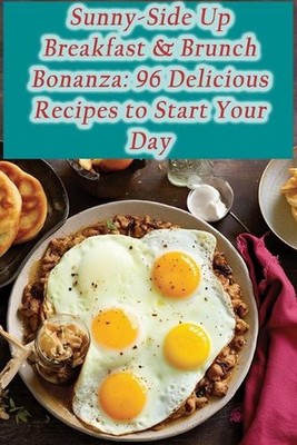 Sunny-Side Up Breakfast & Brunch Bonanza: 96 Delicious Recipes to Start ...