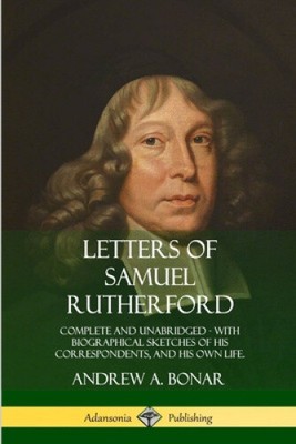 Letters of Samuel Rutherford: Complete and Unabridged, with ...