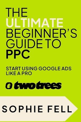 The Ultimate Beginner's Guide To PPC: Start Using Google Ads Like A Pro ...