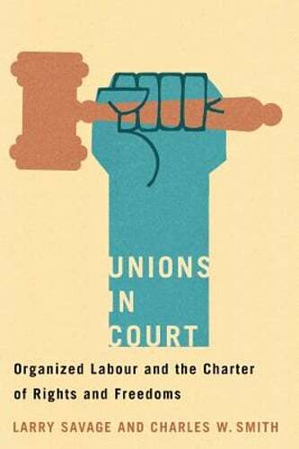 Unions in Court: Organized Labour and the Charter of Rights and ...
