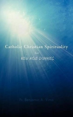 Catholic Christian Spirituality for New Age Dummies by Fr Benjamin A ...