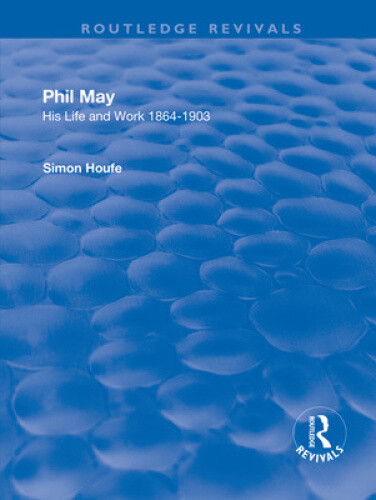 Phil May: His Life and Work 1864-1903 (Routledge Revivals) by Houfe ...
