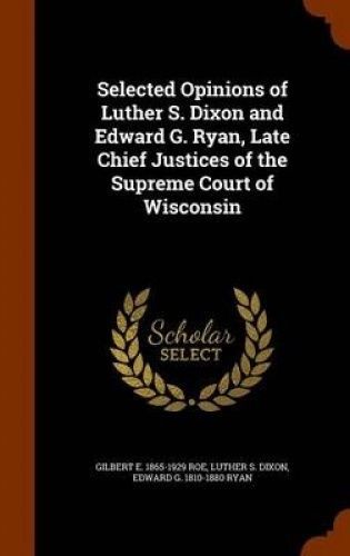 Selected Opinions of Luther S. Dixon and Edward G. Ryan, Late Chief ...