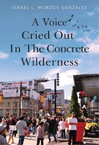 Israel L. Monzon Gonzalez A Voice Cried Out In The Concrete Wilderness ...