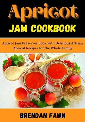Apricot Jam Cookbook: Apricot Jam Preserves Book with Delicious Artisan ...