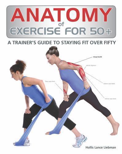Anatomy of Exercise for 50+: A Trainer's Guide to Staying Fit Over ...