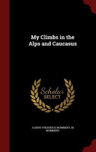 My Climbs in the Alps and Caucasus by M. Mummery and Albert Frederick ...