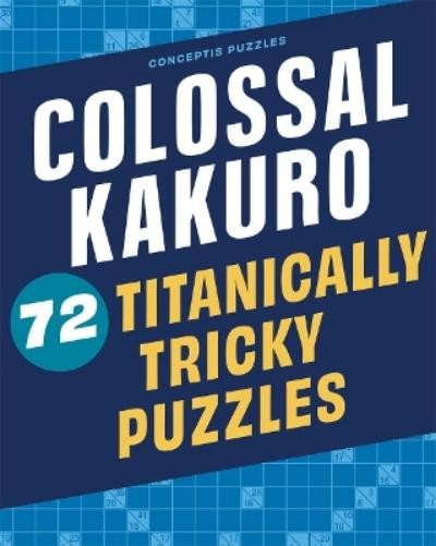 Conceptis Puzzles Colossal Kakuro: 72 Titanically Tricky Puzzles ...