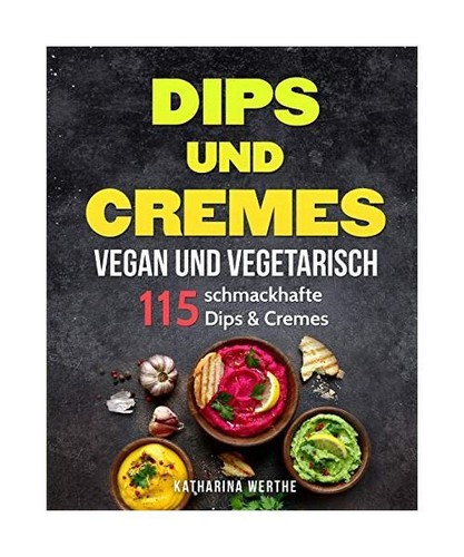 Dips und Cremes - vegan und vegetarisch: 115 schmackhafte Dips & Cremes ...