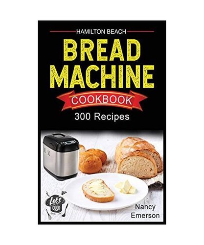 Hamilton Beach Bread Machine Cookbook: 300 Delicious and Healthy Bread ...