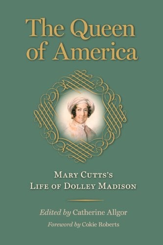 THE QUEEN OF AMERICA: MARY CUTTS'S LIFE OF DOLLEY MADISON By Catherine ...