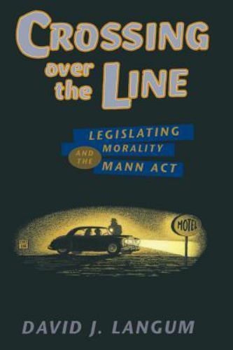 Crossing over the Line : Legislating Morality and the Mann Act by David ...