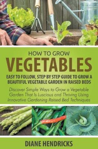 How to Grow Vegetables: Easy To Follow, Step By Step Guide to Grow a ...