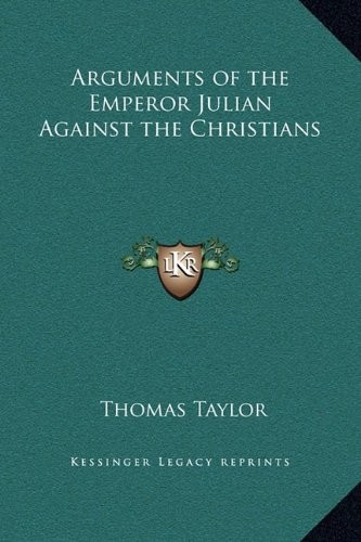 ARGUMENTS OF THE EMPEROR JULIAN AGAINST THE CHRISTIANS By Thomas Taylor ...