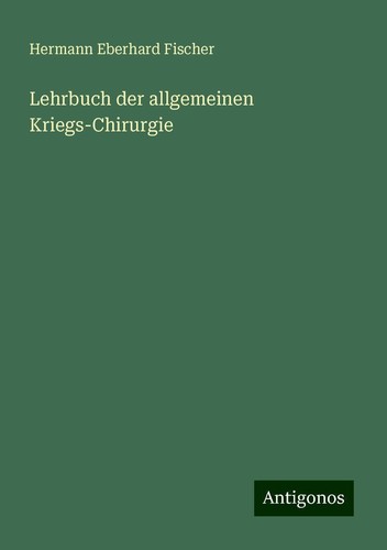 Hermann Eberhard Fischer | Lehrbuch der allgemeinen Kriegs-Chirurgie ...
