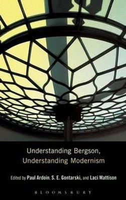 Understanding Bergson, Understanding Modernism by Paul Ardoin ...
