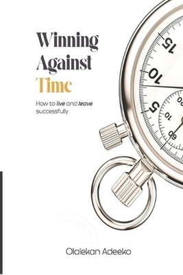 Winning Against Time: How To Live and Leave Successfully by Olalekan ...