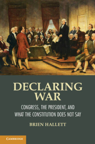 Declaring War: Congress, the President, and What the Constitution ...