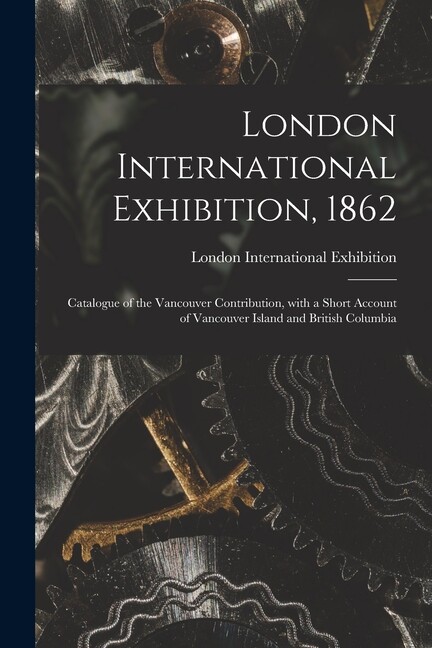 London International Exhibition, 1862 [Microform]: Catalogue Of The ...