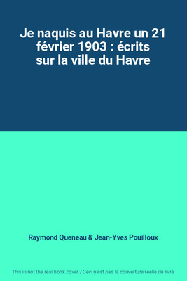 Je naquis au Havre un 21 fevrier 1903 : ecrits sur la ville du Havre ...