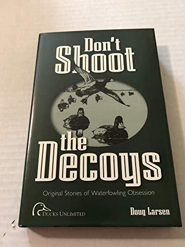 Don't Shoot the Decoys: Original Stories of Waterfowling Obsession ...