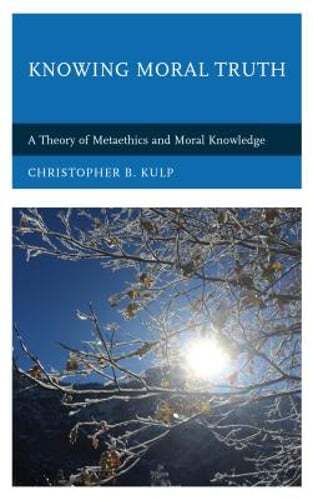 Knowing Moral Truth: A Theory of Metaethics and Moral Knowledge by Kulp ...