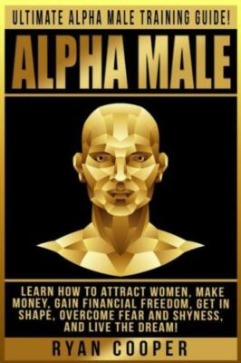 Alpha Male: Ultimate Alpha Male Training Guide! Learn How To Attract ...