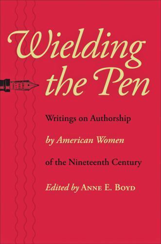 Wielding the Pen : Writings on Authorship by American Women of the ...