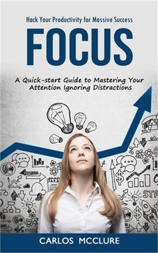 Focus: Hack Your Productivity for Massive Success (A Quick-start Guide ...