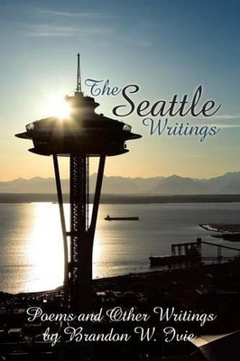 The Seattle Writings: Poems and Other Writings by Brandon W. Ivie ...