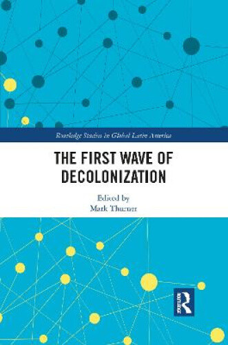 The First Wave of Decolonization (Routledge Studies in Global Latin ...