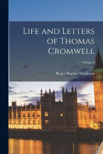 Life and Letters of Thomas Cromwell; Volume 2 by Roger Bigelow Merriman ...