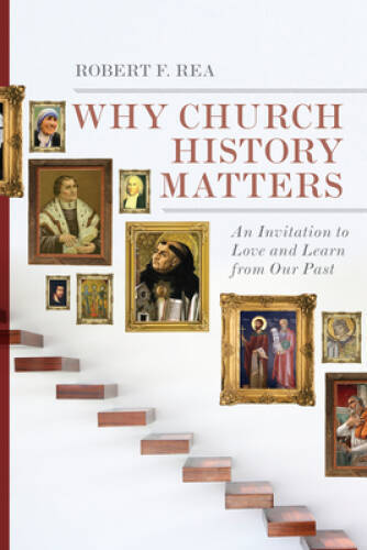 Why Church History Matters: An Invitation to Love and Learn from Our ...