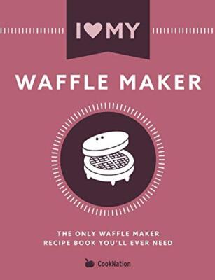 I Love My Waffle Maker: The Only Waffle Maker Recipe Book You'll Ever ...