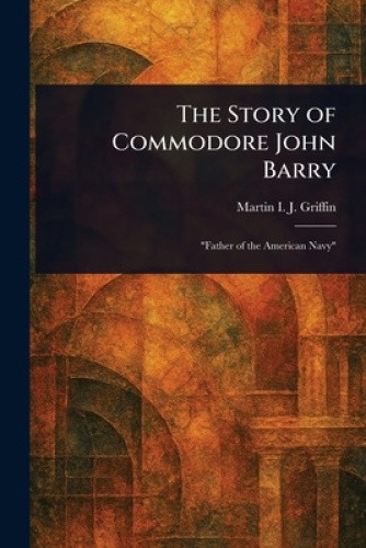 The Story of Commodore John Barry by Martin I. J. (Martin Ignatiu ...