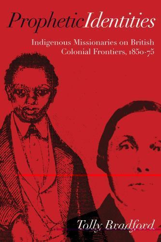 Prophetic Identities : Indigenous Missionaries on British Colonial Frontiers, 1850-75 by Tolly ...