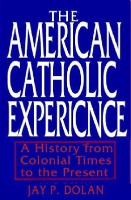 American Catholic Experience : A History from Colonial Times to the ...