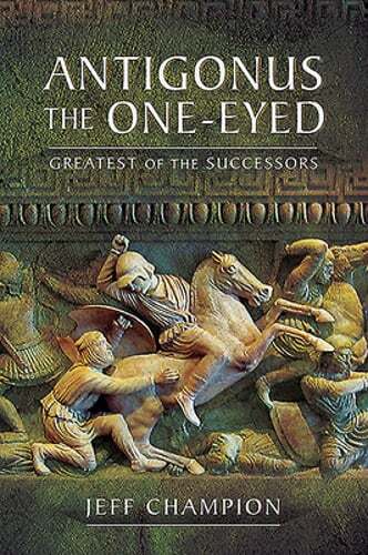 Antigonus The One-Eyed: Greatest of the Successors by Jeff Champion ...