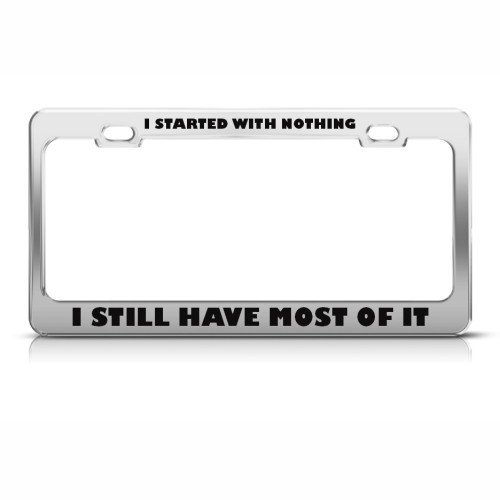 STARTED WITH NOTHING HAVE MOST OF HUMOR FUNNY Metal License Plate Frame ...