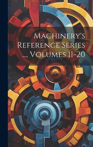 Machinery's Reference Series ..., Volumes 11-20 by Anonymous [Hardback ...