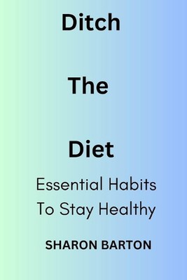 Ditch The Diet: Essential Habits To Stay Healthy by Sharon Barton ...