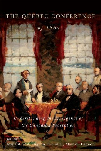 The Quebec Conference of 1864: Understanding the Emergence of the ...