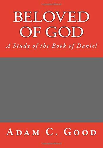 BELOVED OF GOD: A STUDY OF THE BOOK OF DANIEL By Adam C. Good ...