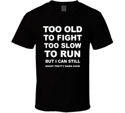 Too Old To Fight Too Slow To Run But I Can Still Shoot Pretty Damn Good ...