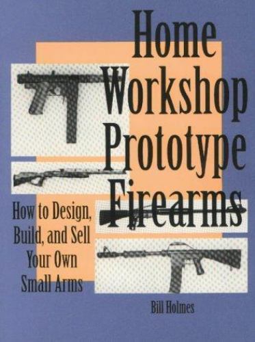 Home Workshop Prototype Firearms : How to Design, Build, and Sell Your ...