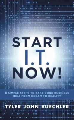 Start I.T. Now! : 8 Simple Steps to Take Your Business Idea from Dream ...