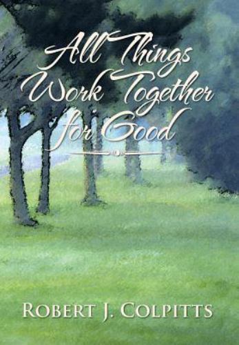 All Things Work Together for Good by Robert J. Colpitts (2013 ...